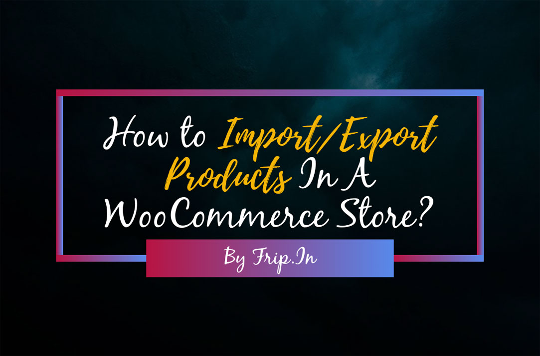How to Import/Export Products In A WooCommerce Store? - Frip.in